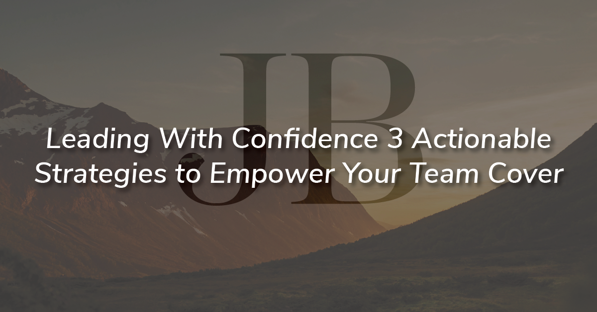 Leading With Confidence: 3 Strategies to Empower Your Team